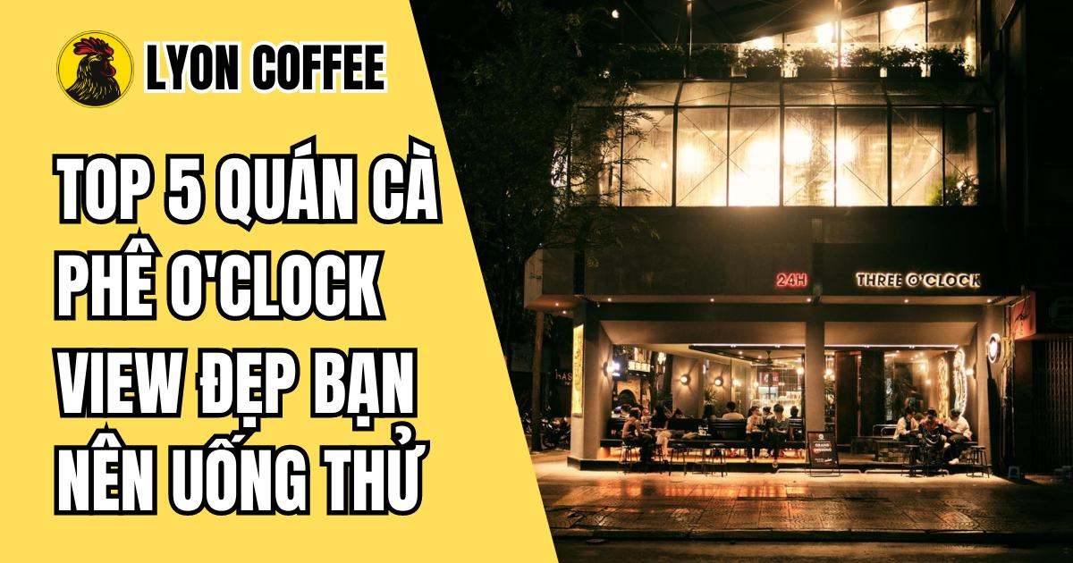 Top 5 quán cà phê Three O'Clock view đẹp - Lyon Coffee